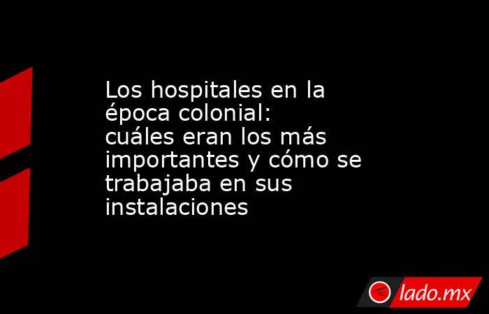 Los hospitales en la época colonial: cuáles eran los más importantes y ...