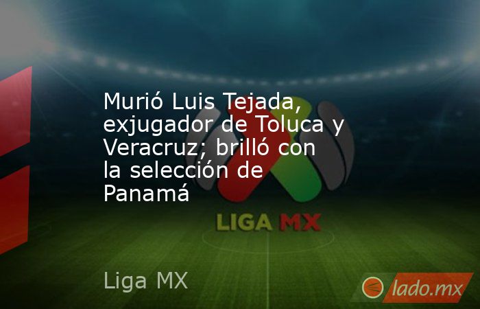 Murió Luis Tejada, exjugador de Toluca y Veracruz; brilló con la selección de Panamá - Lado.mx