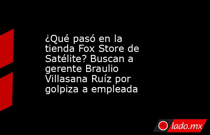 ¿Qué pasó en la tienda Fox Store de Satélite? Buscan a gerente Braulio ...