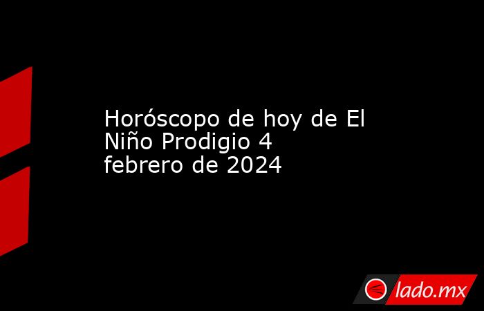 Horóscopo de hoy de El Niño Prodigio 4 febrero de 2024 - Lado.mx
