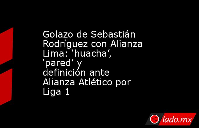 Golazo de Sebastián Rodríguez con Alianza Lima: ‘huacha’, ‘pared’ y ...
