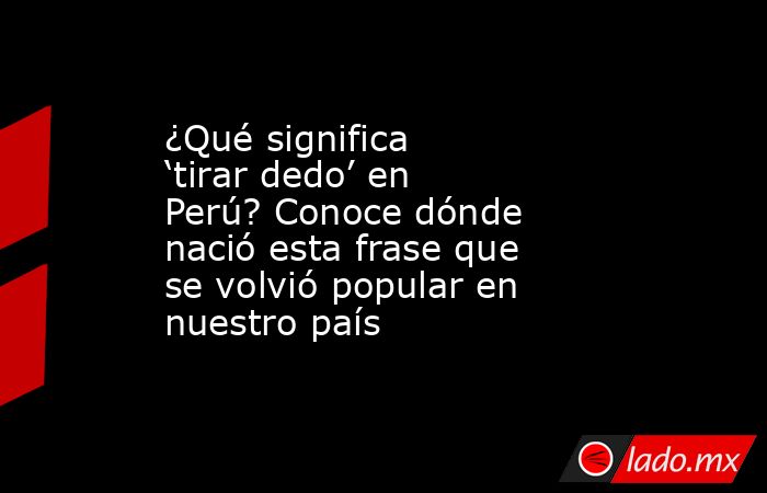 ¿Qué significa ‘tirar dedo’ en Perú? Conoce dónde nació esta frase que ...