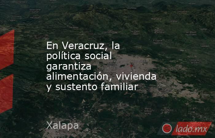 En Veracruz, la política social garantiza alimentación, vivienda y ...