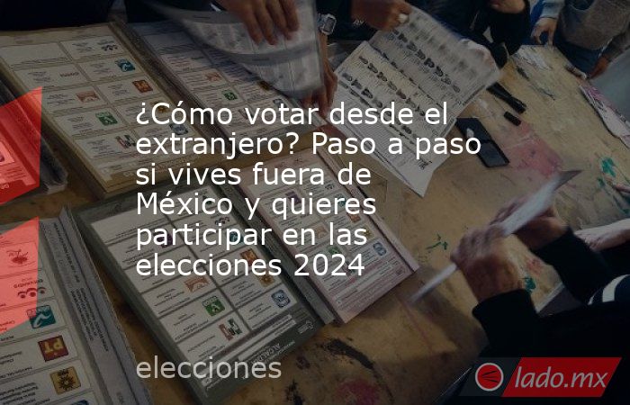 ¿Cómo votar desde el extranjero? Paso a paso si vives fuera de México y quieres participar en ...