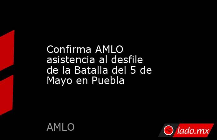 Confirma AMLO asistencia al desfile de la Batalla del 5 de Mayo en ...