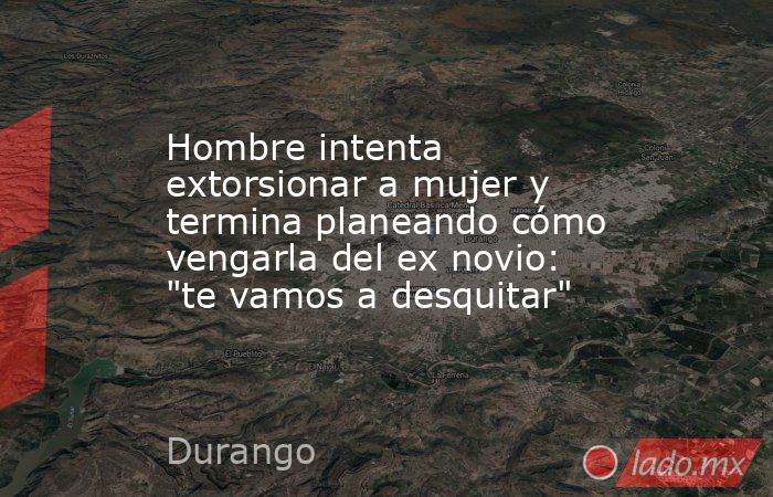 Hombre intenta extorsionar a mujer y termina planeando cómo vengarla ...