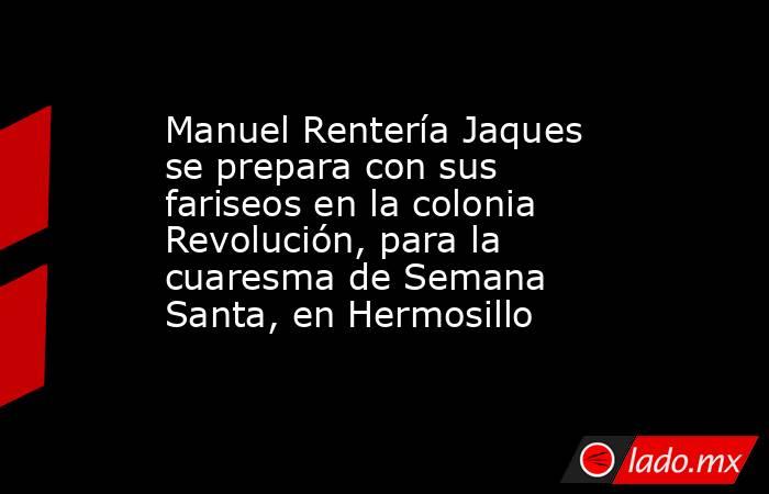 Manuel Rentería Jaques se prepara con sus fariseos en la colonia ...