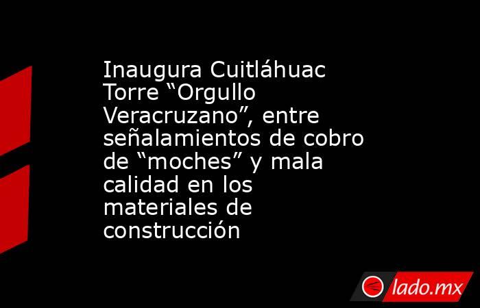Inaugura Cuitláhuac Torre “Orgullo Veracruzano”, entre señalamientos de cobro de “moches” y mala ...