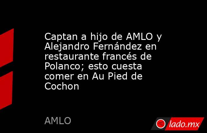 Captan a hijo de AMLO y Alejandro Fernández en restaurante francés de ...