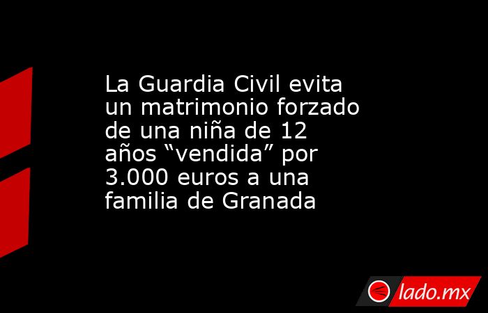La Guardia Civil Evita Un Matrimonio Forzado De Una Niña De 12 Años
