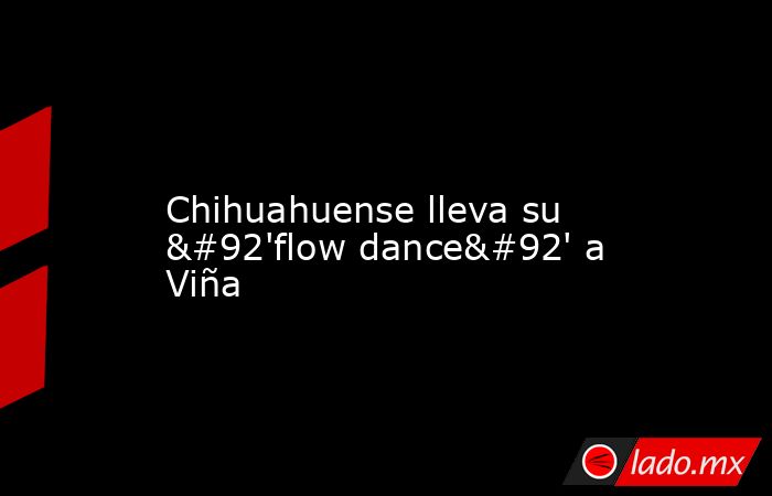 Chihuahuense lleva su \'flow dance\' a Viña - Lado.mx