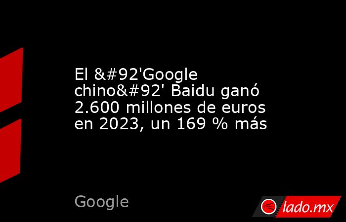 El \'Google chino\' Baidu ganó 2.600 millones de euros en 2023, un 169 ...