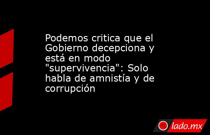 Podemos critica que el Gobierno decepciona y está en modo "supervivencia": Solo habla de ...