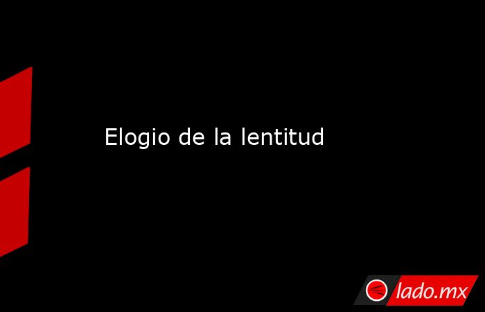 Elogio de la lentitud - Lado.mx
