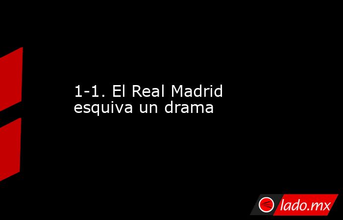 1-1. El Real Madrid esquiva un drama - Lado.mx