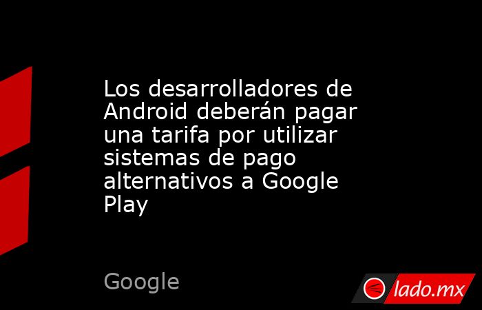 Los desarrolladores de Android deberán pagar una tarifa por utilizar sistemas de pago ...
