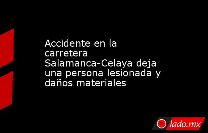 Accidente en la carretera Salamanca-Celaya deja una persona lesionada y ...