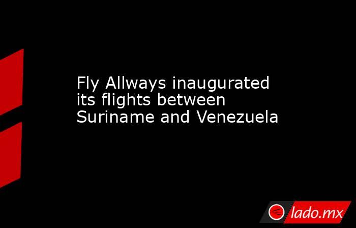 Fly Allways inaugurated its flights between Suriname and Venezuela ...