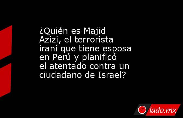 ¿Quién es Majid Azizi, el terrorista iraní que tiene esposa en Perú y ...