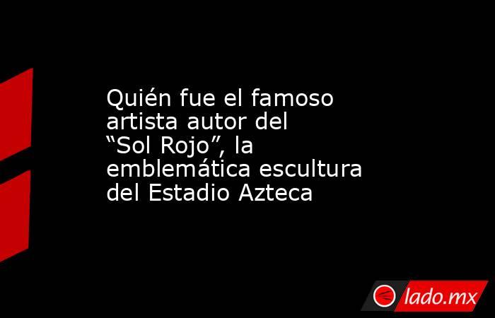Quién fue el famoso artista autor del “Sol Rojo”, la emblemática ...