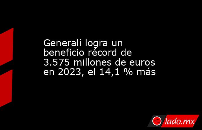 Generali logra un beneficio récord de 3.575 millones de euros en 2023 ...