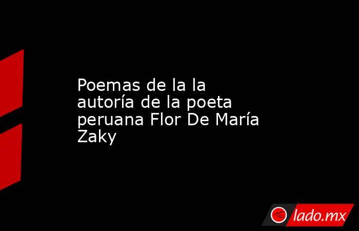 Poemas de la la autoría de la poeta peruana Flor De María Zaky - Lado.mx