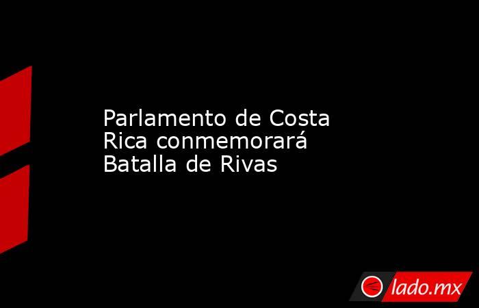Parlamento de Costa Rica conmemorará Batalla de Rivas - Lado.mx