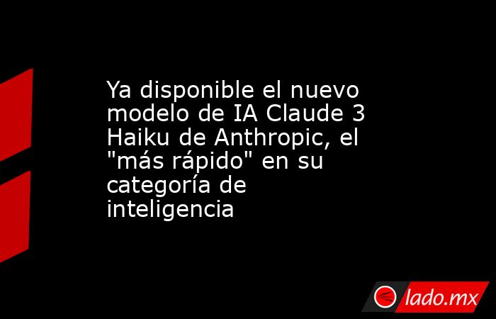 Ya disponible el nuevo modelo de IA Claude 3 Haiku de Anthropic, el "más rápido" en su categoría ...