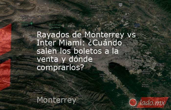 Rayados de Monterrey vs Inter Miami: ¿Cuándo salen los boletos a la ...