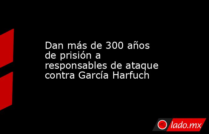 Dan Más De 300 Años De Prisión A Responsables De Ataque Contra García
