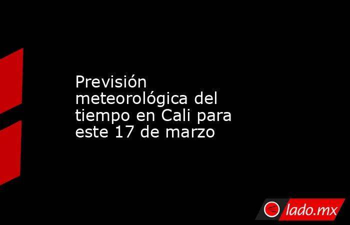 Previsión meteorológica del tiempo en Cali para este 17 de marzo - Lado.mx