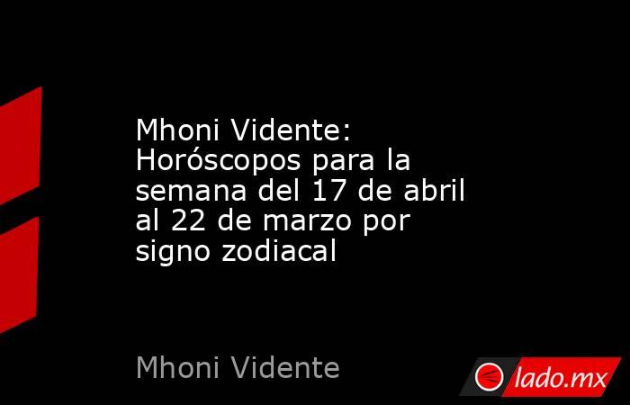 Mhoni Vidente: Horóscopos para la semana del 17 de abril al 22 de marzo por signo zodiacal - Lado.mx