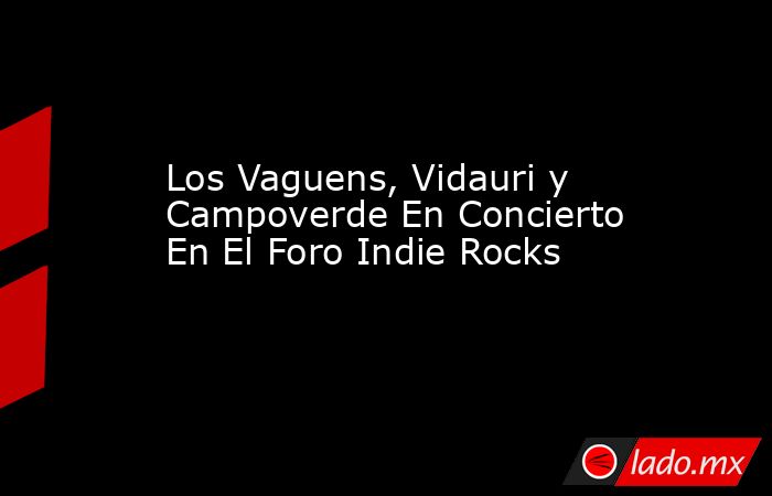 Los Vaguens, Vidauri y Campoverde En Concierto En El Foro Indie Rocks ...