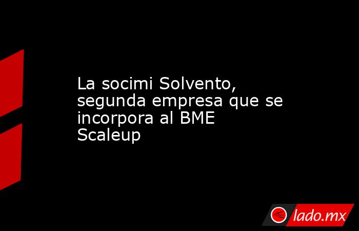 La socimi Solvento, segunda empresa que se incorpora al BME Scaleup ...