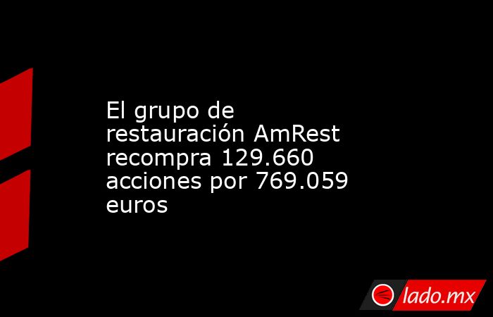 El grupo de restauración AmRest recompra 129.660 acciones por 769.059 ...