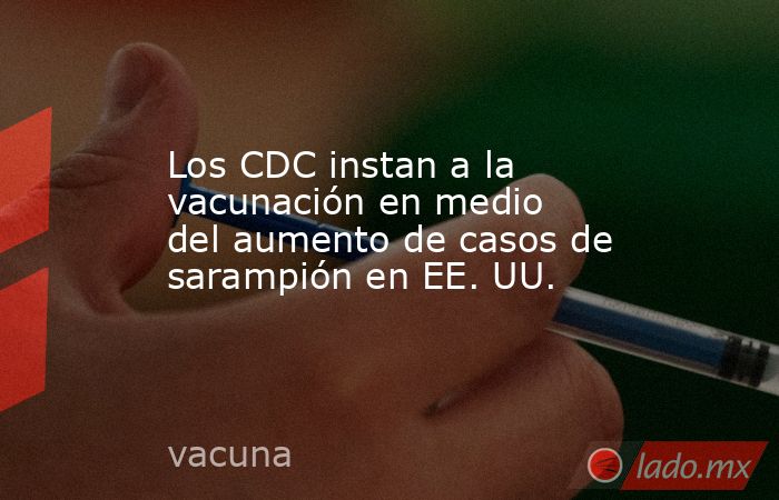 Los CDC instan a la vacunación en medio del aumento de casos de ...