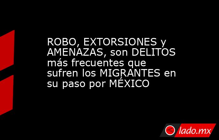 Robo Extorsiones Y Amenazas Son Delitos Más Frecuentes Que Sufren Los