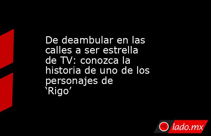 De deambular en las calles a ser estrella de TV: conozca la historia de ...