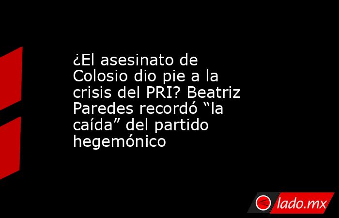 ¿El asesinato de Colosio dio pie a la crisis del PRI? Beatriz Paredes ...