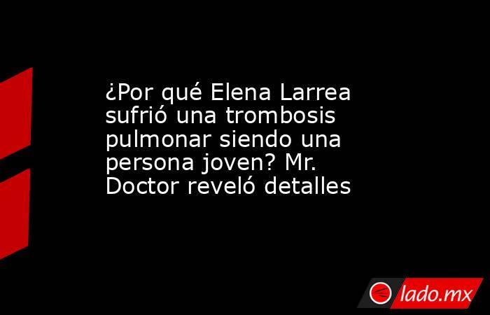 ¿Por qué Elena Larrea sufrió una trombosis pulmonar siendo una persona ...