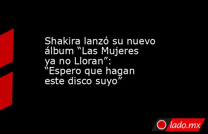 Shakira lanzó su nuevo álbum “Las Mujeres ya no Lloran”: “Espero que hagan este disco suyo ...