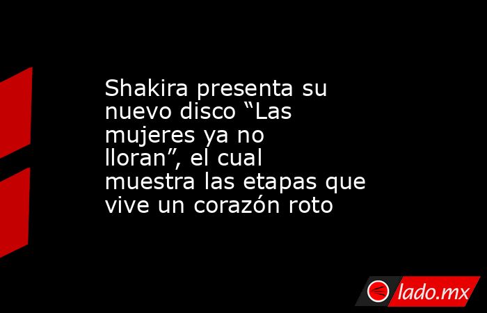 Shakira presenta su nuevo disco “Las mujeres ya no lloran”, el cual muestra las etapas que vive ...