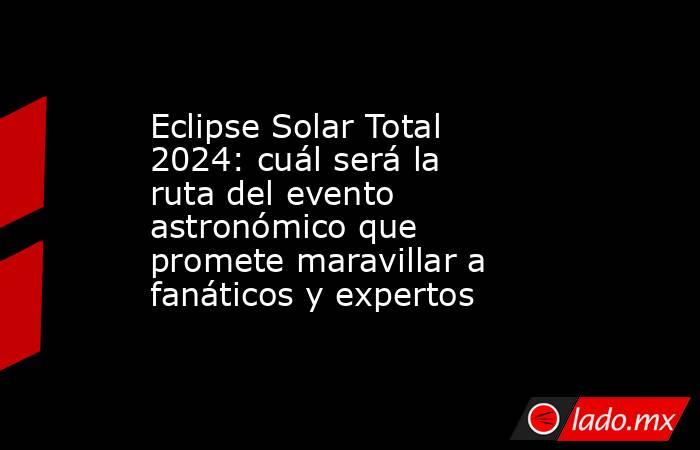 Eclipse Solar Total 2024: cuál será la ruta del evento astronómico que ...