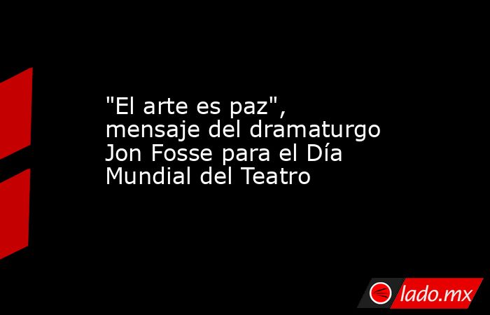 "El arte es paz", mensaje del dramaturgo Jon Fosse para el Día Mundial ...