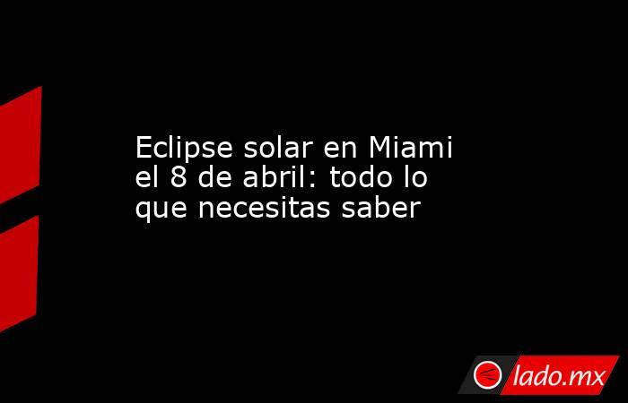 Eclipse solar en Miami el 8 de abril: todo lo que necesitas saber - Lado.mx