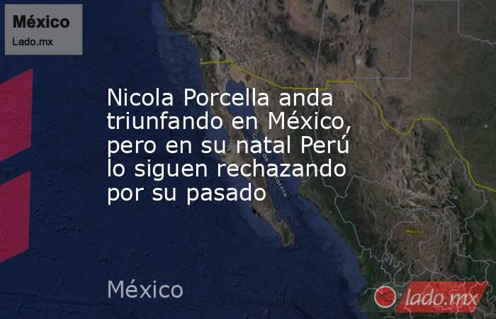 Nicola Porcella anda triunfando en México, pero en su natal Perú lo ...