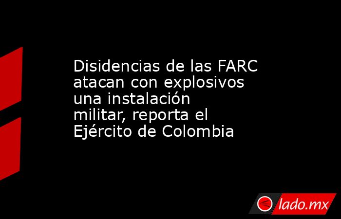 Disidencias de las FARC atacan con explosivos una instalación militar ...