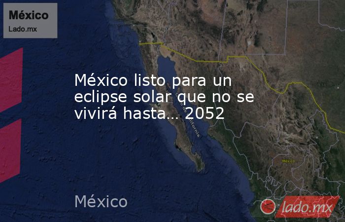 México listo para un eclipse solar que no se vivirá hasta… 2052 - Lado.mx