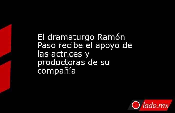 El dramaturgo Ramón Paso recibe el apoyo de las actrices y productoras ...