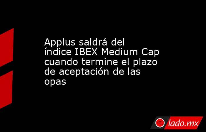 Applus saldrá del índice IBEX Medium Cap cuando termine el plazo de ...